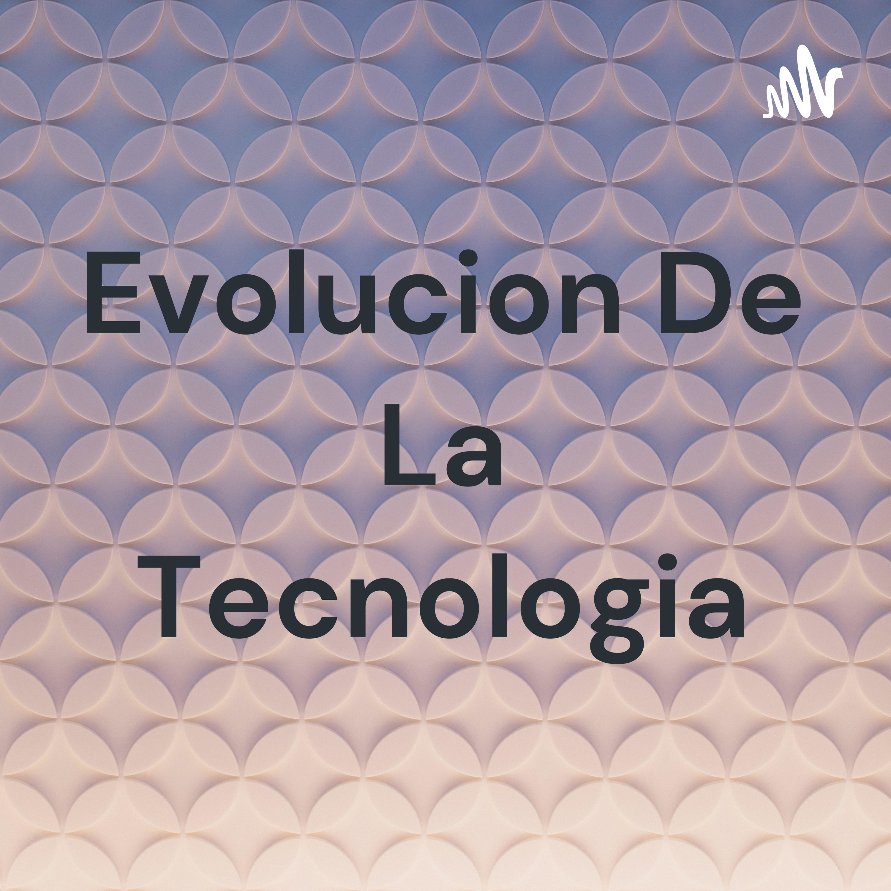 Evolucion De La Tecnologia - Technology Podcast | Podchaser
