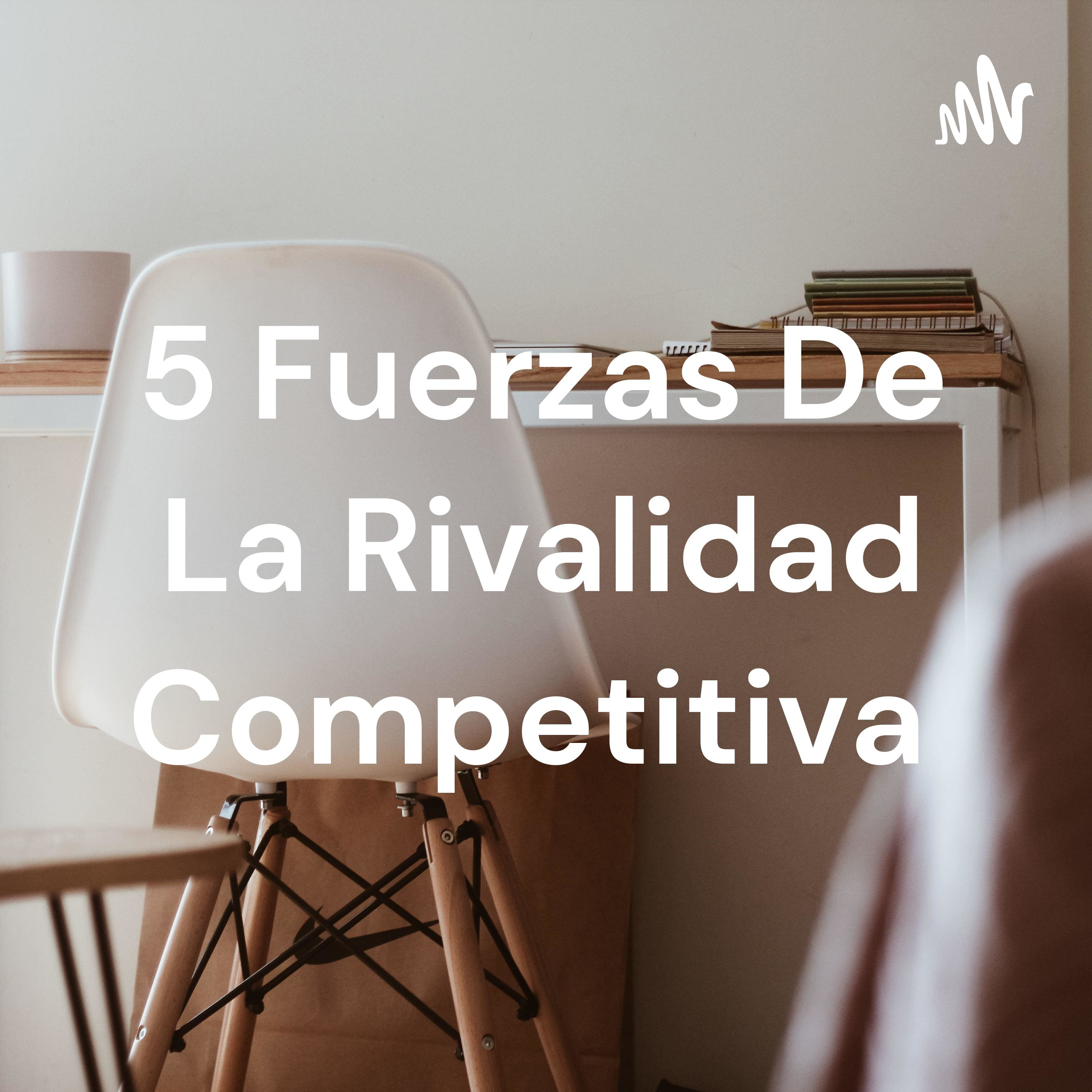 5 Fuerzas De La Rivalidad Competitiva (Podcast) | Podchaser
