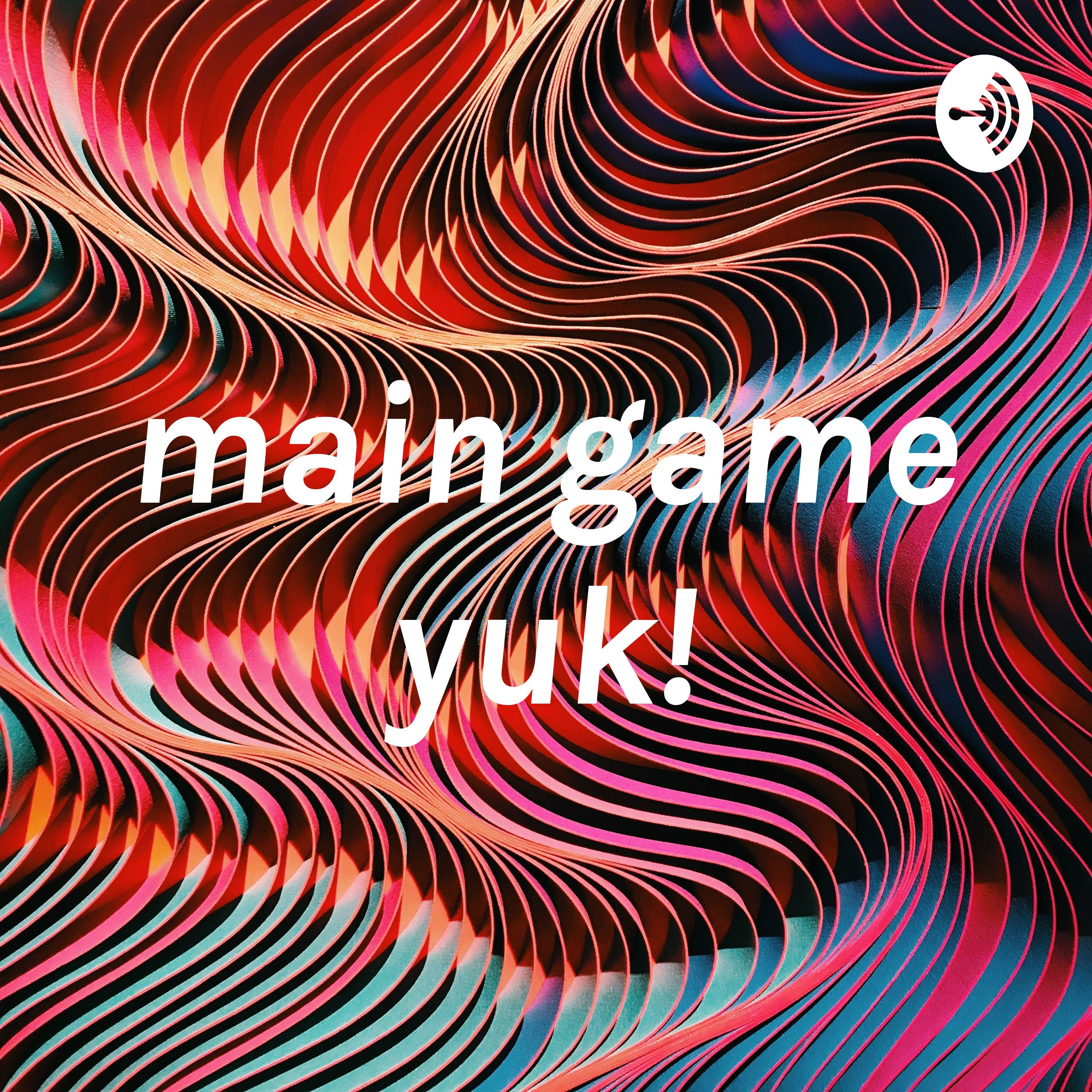 main game yuk! (Podcast) | Podchaser