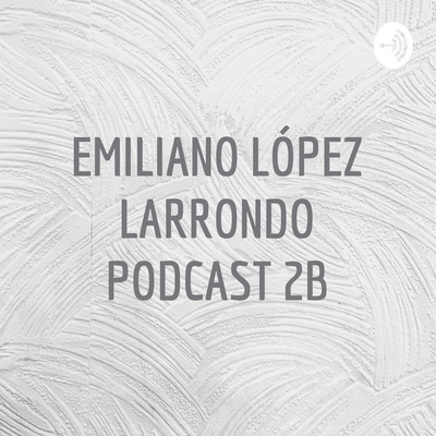 EMILIANO LÓPEZ LARRONDO PODCAST 2B • A podcast on Spotify for Podcasters