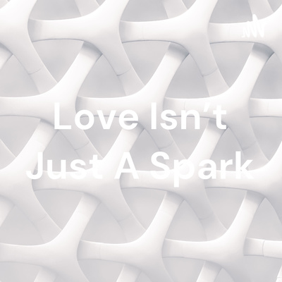 Love Isn't Just A Spark • A podcast on Spotify for Podcasters