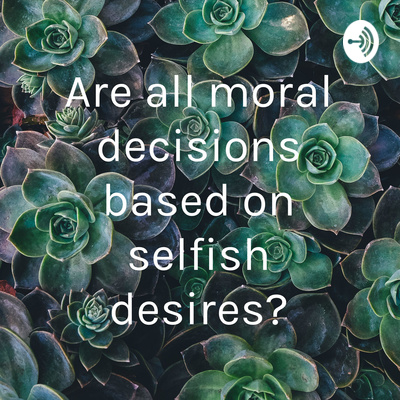 Are all moral decisions based on selfish desires? • A podcast on ...