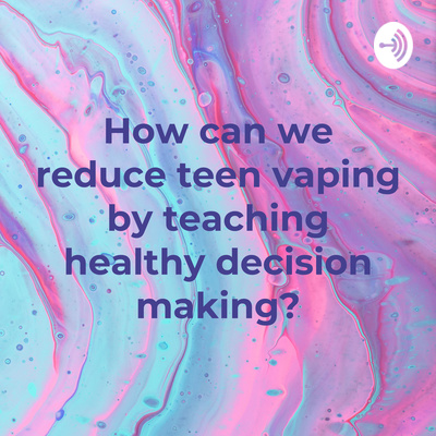 How can we reduce teen vaping by teaching healthy decision making? • A ...