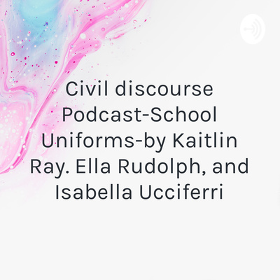 Civil discourse Podcast-School Uniforms-by Kaitlin Ray. Ella Rudolph ...