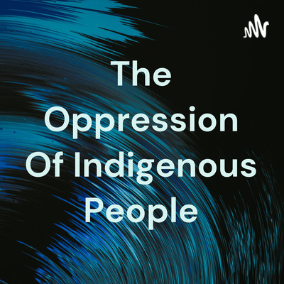 The Oppression Of Indigenous People • A podcast on Spotify for Podcasters