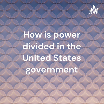 How is power divided in the United States government • A podcast on ...