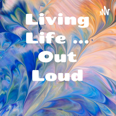 Living Life ... Out Loud • A podcast on Spotify for Podcasters