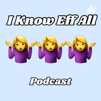 I Know Eff All Podcast • A podcast on Spotify for Creators