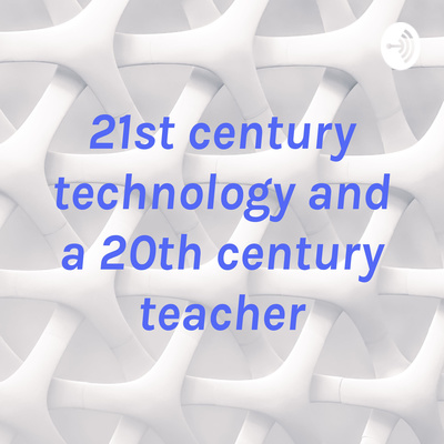 21st century technology and a 20th century teacher • A podcast on ...