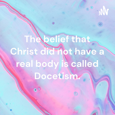 The belief that Christ did not have a real body is called Docetism. • A ...