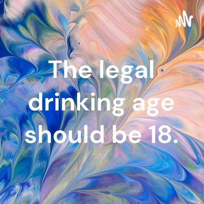 The legal drinking age should be 18. • A podcast on Spotify for Podcasters