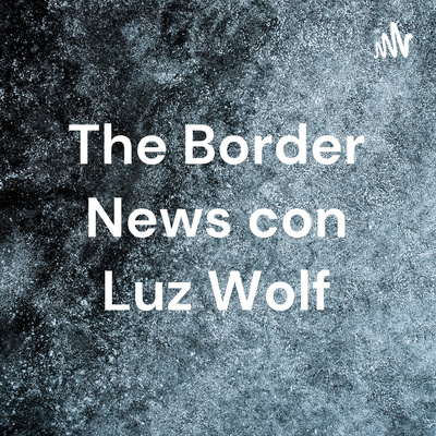 The Border News con Luz Wolf • A podcast on Spotify for Creators