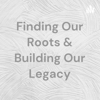 Finding Our Roots & Building Our Legacy • A podcast on Spotify for ...