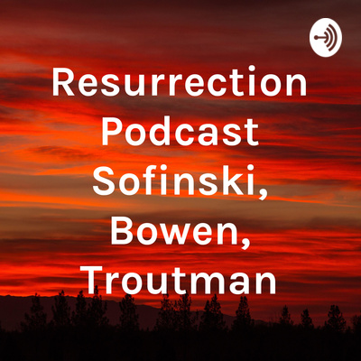 Resurrection Podcast Sofinski, Bowen, Troutman • A podcast on Spotify for Creators