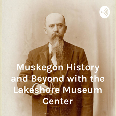Muskegon History and Beyond with the Lakeshore Museum Center • A ...