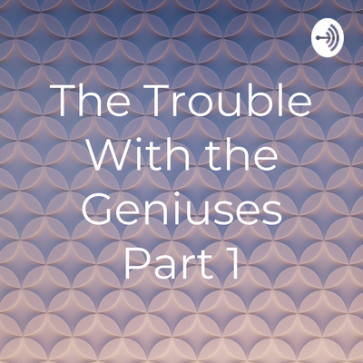 The Trouble With the Geniuses Part 1 • A podcast on Spotify for Podcasters
