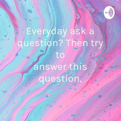 Everyday ask a question? Then try to answer this question, • A podcast ...
