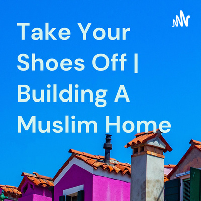 Take Your Shoes Off | Building A Muslim Home • A podcast on Spotify for ...