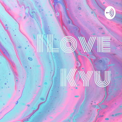 I Love Kyu • A podcast on Spotify for Podcasters