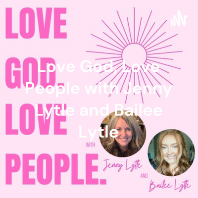Love God, Love People with Jenny Lytle and Bailee Lytle • A podcast on ...