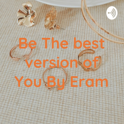 Be The best version of You By Eram • A podcast on Spotify for Creators