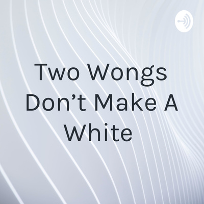 Two Wongs Don’t Make A White • A podcast on Spotify for Creators