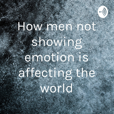 How men not showing emotion is affecting the world • A podcast on ...