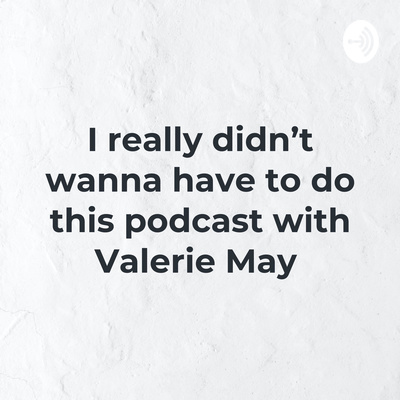 I really didn’t wanna have to do this podcast with Valerie May • A ...