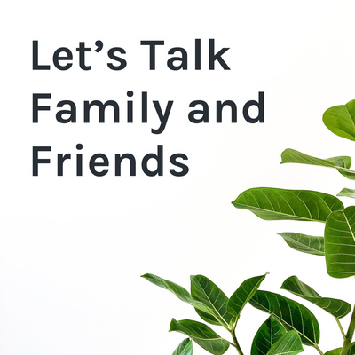 Let's Talk Family and Friends • A podcast on Spotify for Podcasters