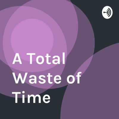 A Total Waste of Time • A podcast on Spotify for Podcasters