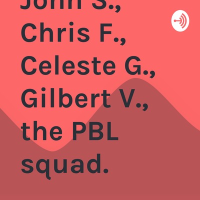 John S., Chris F., Celeste G., Gilbert V., the PBL squad. • A podcast ...