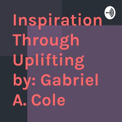 Inspiration Through Uplifting by: Gabriel A. Cole • A podcast on ...